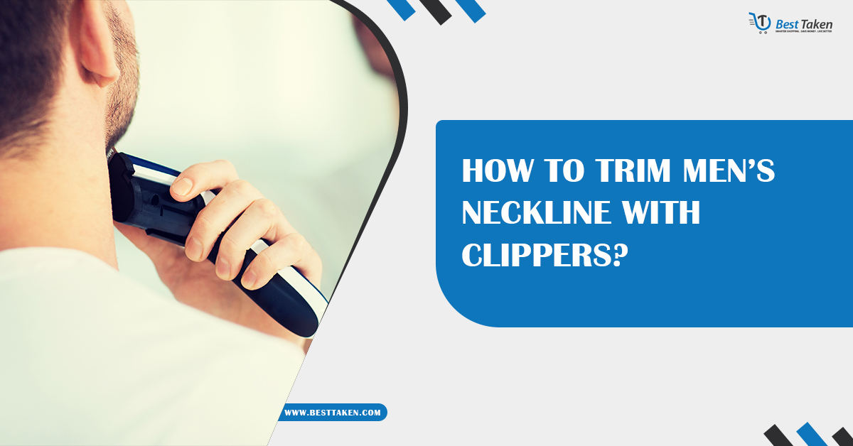 How to Trim Men’s Neckline with Clippers? A Step-by-Step Guide